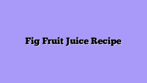 ᐉ Fig Fruit Juice Recipe - A Complete Beginner's Guide