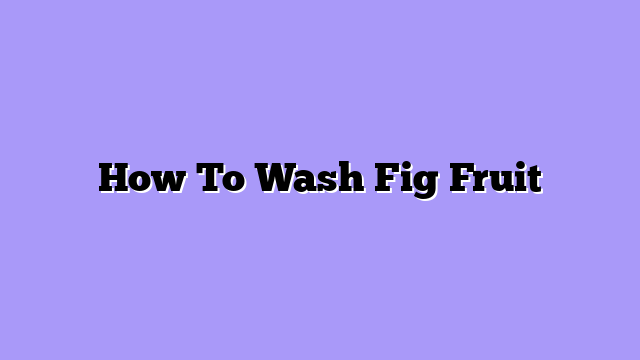ᐉ How To Wash Fig Fruit - A Complete Beginner's Guide